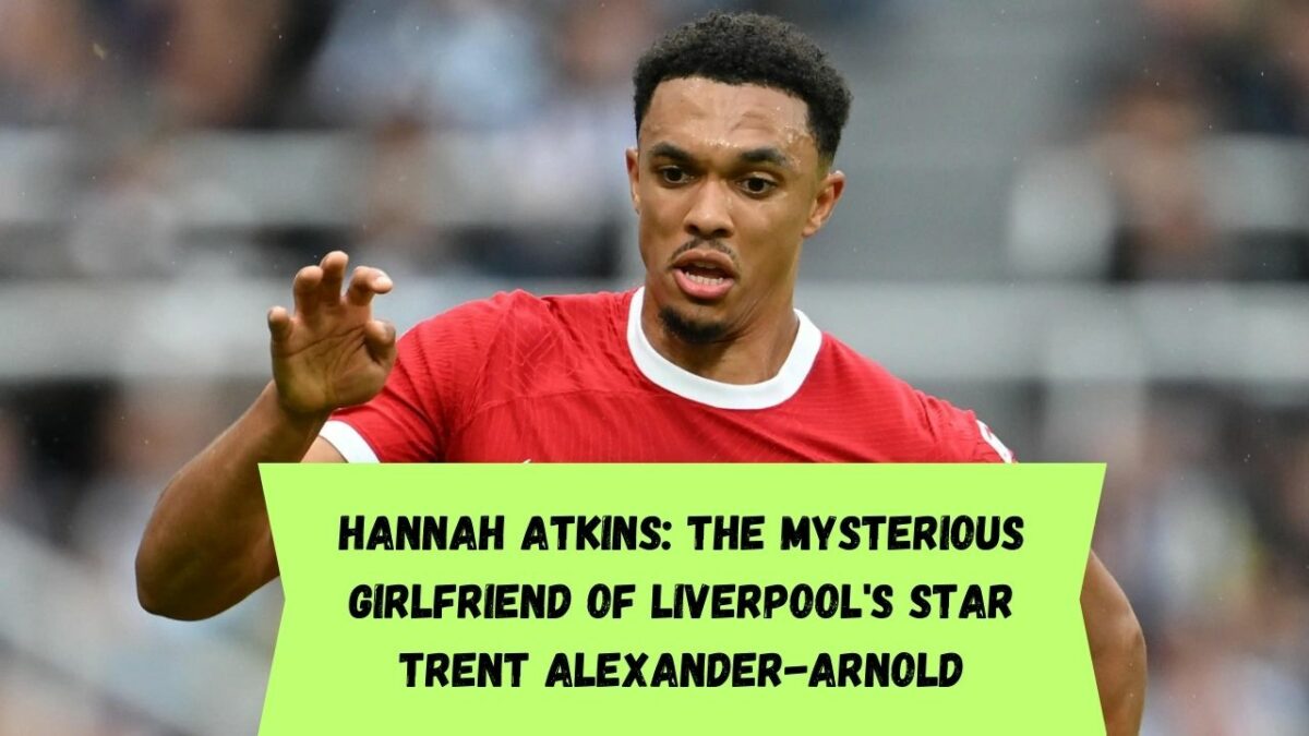 Hannah Atkins: The Mysterious Girlfriend of Liverpool's Star Trent ...